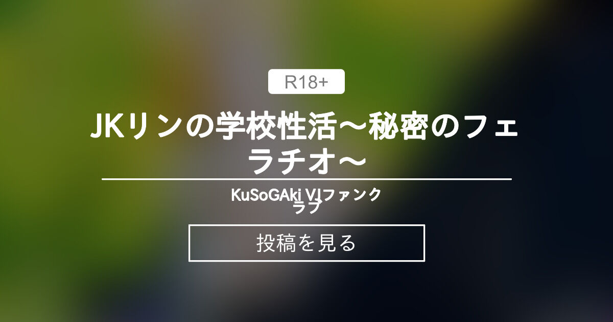 【R-18】 JKリンの学校性活～秘密のフェラチオ～ - KuSoGAki VJファンクラブ (KuSoGAki VJ)の投稿｜ファンティア[Fantia]