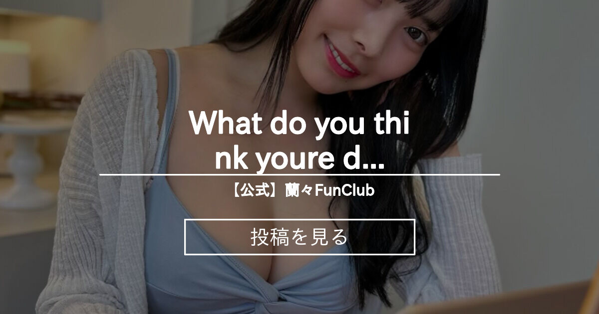 What do you think you're doing? - 【公式】蘭々FunClub (蘭々♡)の投稿｜ファンティア[Fantia]