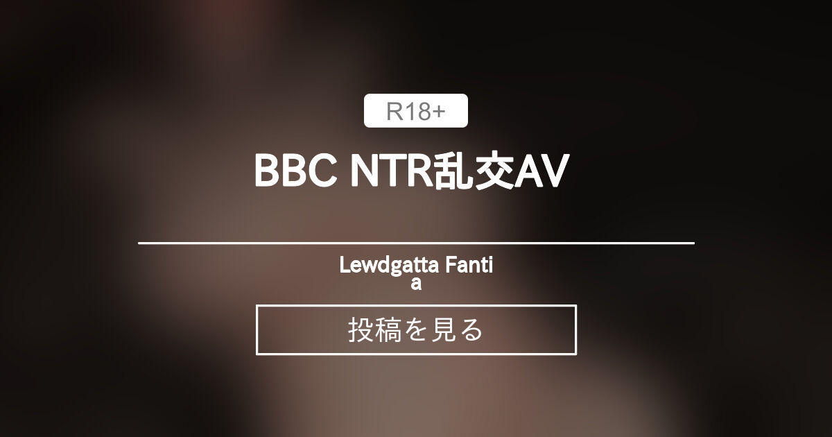 【BBC】 BBC NTR乱交AV - Lewdgatta Fantia (Lewdgatta)の投稿｜ファンティア[Fantia]