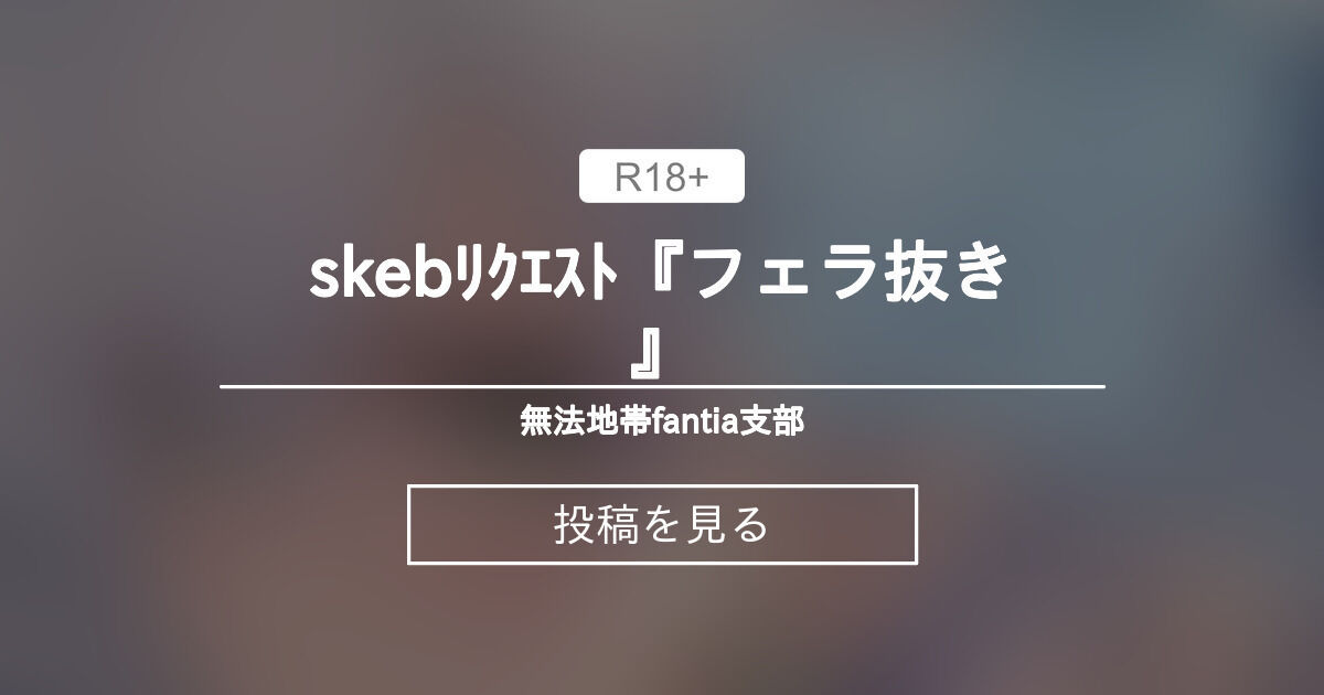 【Skeb】 skebﾘｸｴｽﾄ『フェラ抜き』 - 無法地帯fantia支部 (ｵｽﾏﾝﾄﾙ子)の投稿｜ファンティア[Fantia]