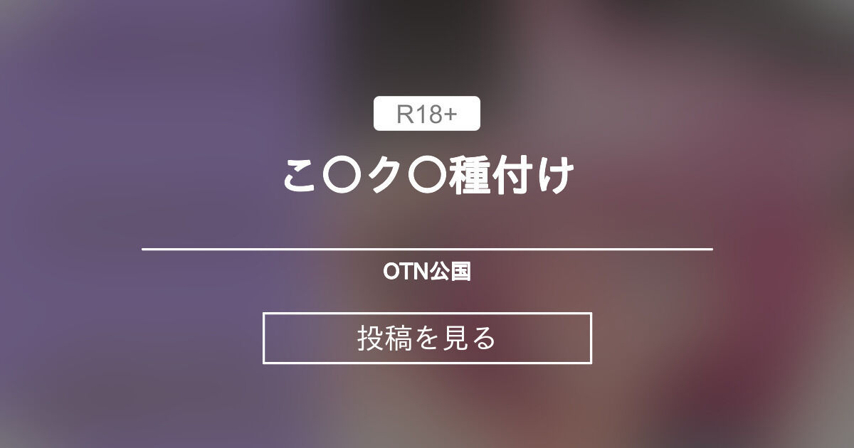 こ〇ク〇種付け - OTN公国 (狐太郎OTN)の投稿｜ファンティア[Fantia]