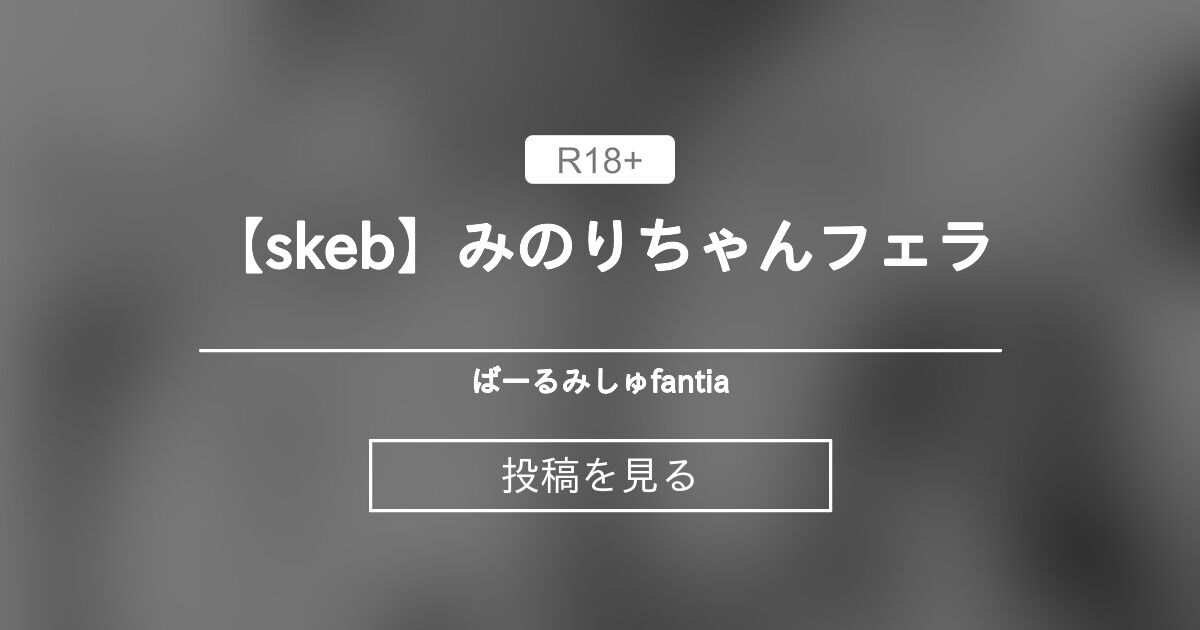 【オリジナル】 【skeb】みのりちゃんフェラ - ばーるみしゅfantia (論倫理ろんり)の投稿｜ファンティア[Fantia]