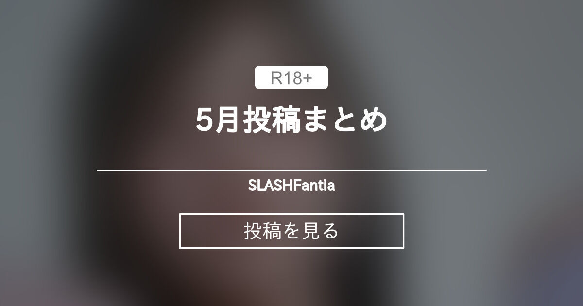 5月投稿まとめ - SLASH×Fantia (SLASH)の投稿｜ファンティア[Fantia]