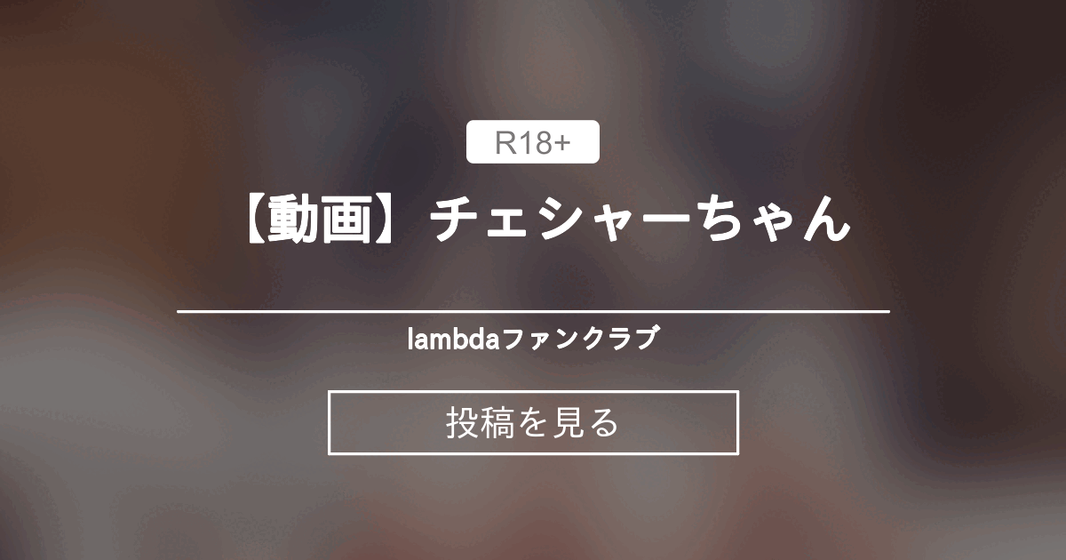 【動画】チェシャーちゃん - lambdaファンクラブ (lambda)の投稿｜ファンティア[Fantia]
