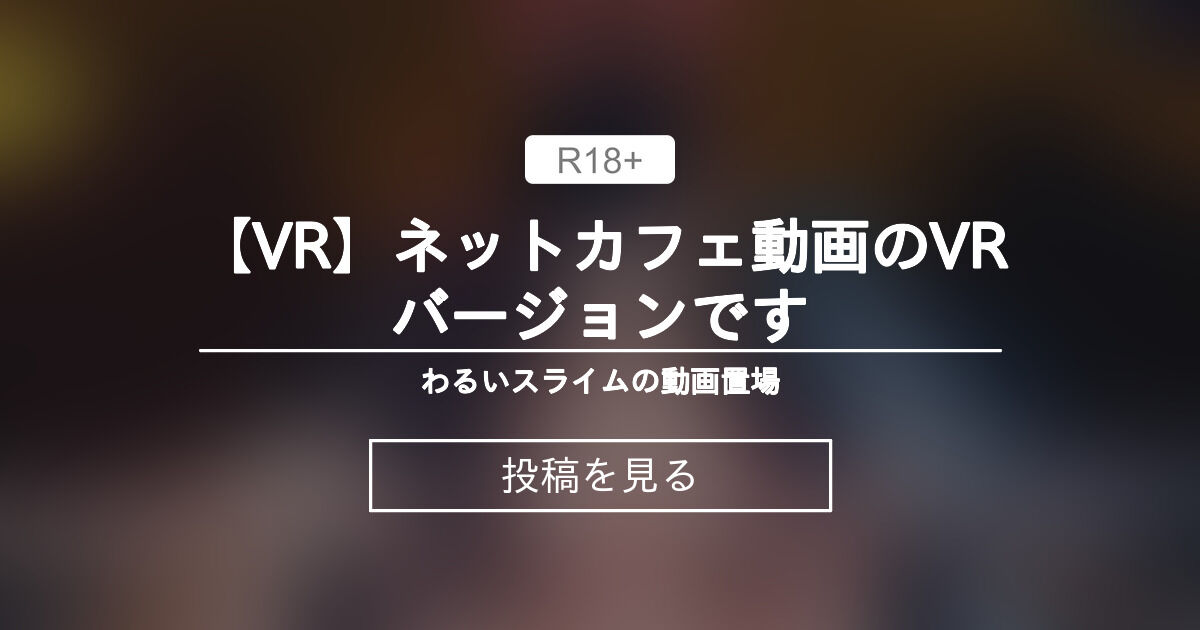 【R-18】 【VR】ネットカフェ動画のVRバージョンです - わるいスライムの動画置場 (わるいスライムです)の投稿｜ファンティア[Fantia]