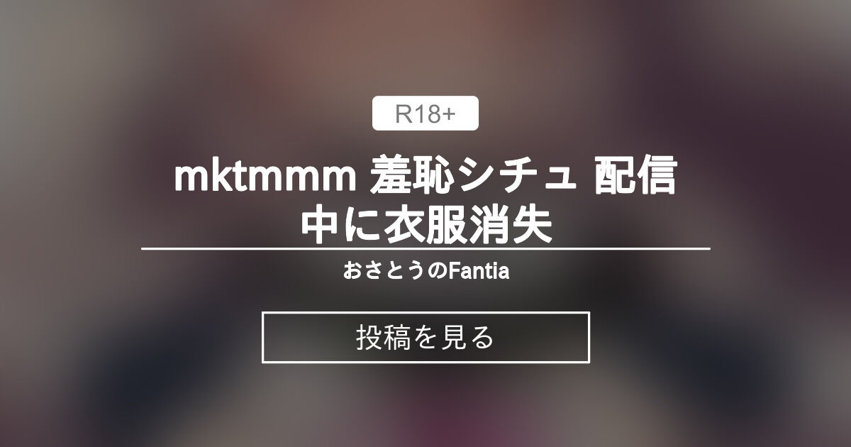 【Vtuber】 mktmmm 羞恥シチュ 配信中に衣服消失 - おさとうのFantia (♂atou（おさとう）)の投稿｜ファンティア[Fantia]