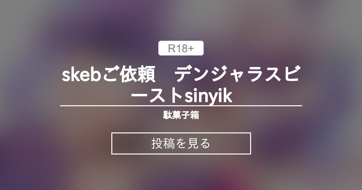 skebご依頼 デンジャラスビーストsinyik👻 - 駄菓子箱 (ふぇすた🏖️)の投稿｜ファンティア[Fantia]