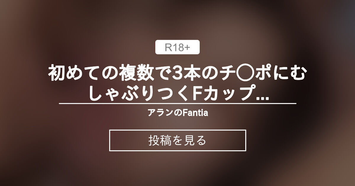 "初めての複数で3本のチ ポにむしゃぶりつくFカップムチムチOLえりかちゃん！" - アランのFantia (アラン)の投稿｜ファンティア[Fantia]