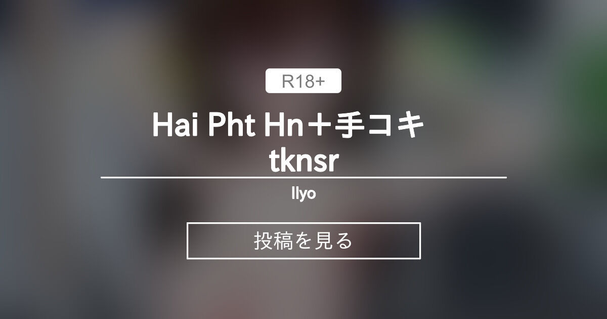 【tknsr】 Hai Phút Hơn＋手コキ tknsr - llyo (llyo)の投稿｜ファンティア[Fantia]