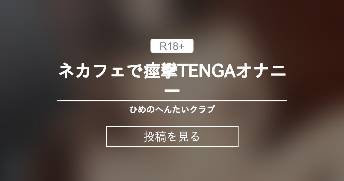 【ひめ】 ネカフェで痙攣TENGAオナニー💗 - ひめのへんたいクラブ🥺🎀 (ひめ🥺🎀)の投稿｜ファンティア[Fantia]