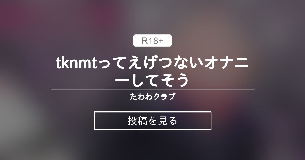 tknmtってえげつないオナニーしてそう - たわわクラブ🍑 (羽綿たわわ🍑)の投稿｜ファンティア[Fantia]