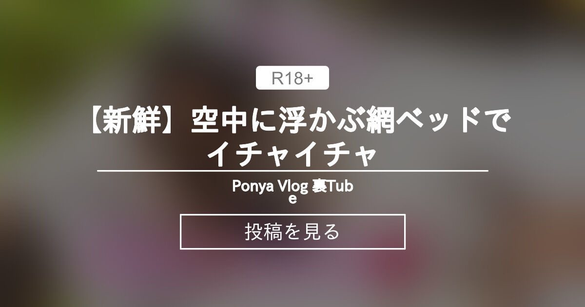 【イチャイチャ】 【新鮮】空中に浮かぶ網ベッドでイチャイチャ💗 - Ponya Vlog 裏Tube (Haru&Rina)の投稿｜ファンティア[Fantia]