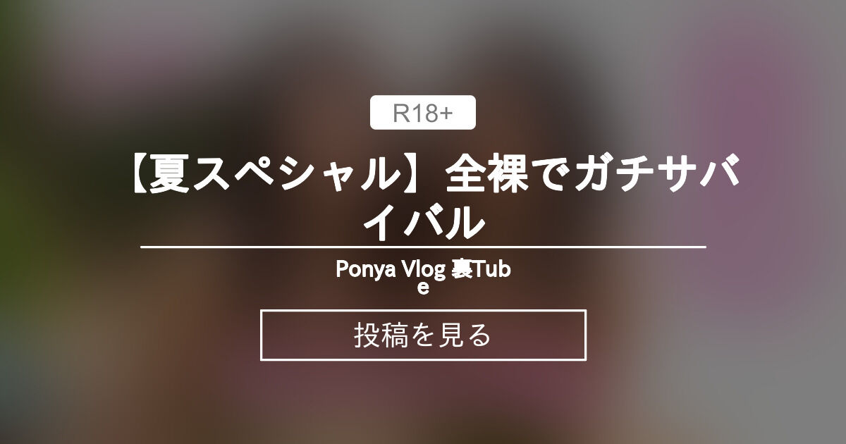 【全裸サバイバル】 【夏スペシャル】全裸でガチサバイバル💗 - Ponya Vlog 裏Tube (Haru&Rina)の投稿｜ファンティア[Fantia]