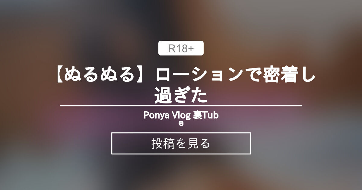 【ローション】 【ぬるぬる】ローションで密着し過ぎた💗 - Ponya Vlog 裏Tube (Haru&Rina)の投稿｜ファンティア[Fantia]