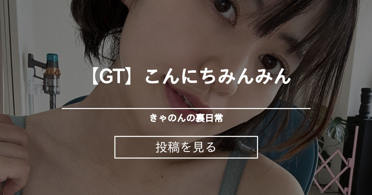 【GT】こんにちみんみん⭐️ - きゃのんの裏日常 (きゃのん)の投稿｜ファンティア[Fantia]