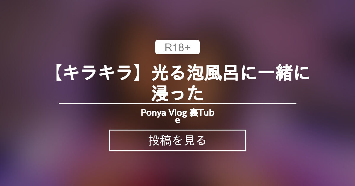 【お風呂タイム】 【キラキラ】光る泡風呂に一緒に浸った💗 - Ponya Vlog 裏Tube (Haru&Rina)の投稿｜ファンティア[Fantia]