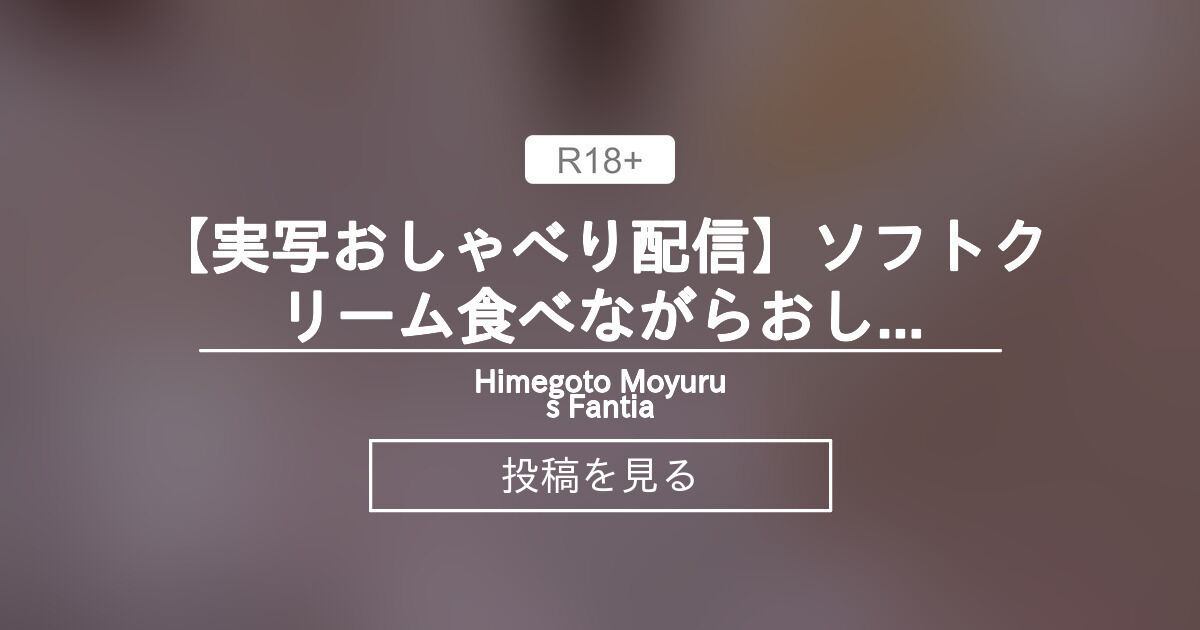 【限定配信】 【実写おしゃべり配信🤍】ソフトクリーム食べながらおしゃべり🍦【プラン特典アーカイブ】 - Himegoto Moyuru's Fantia (秘琴もゆる🐾🎀 2.5次元えち ...
