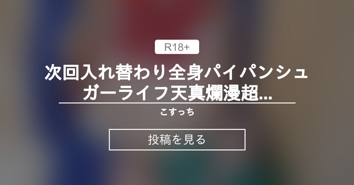 💕次回入れ替わり💕 全身パイパンシュガーライフ 天真爛漫超絶性格良し子ちゃん💖なりきり公開中！！🥳 - こすっち (こすっち)の投稿｜ファンティア[Fantia]