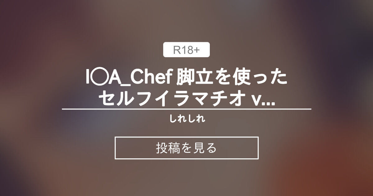 【I A】 I A_Chef 脚立を使ったセルフイラマチオ ver.EEVEE - しれしれ (siresire)の投稿｜ファンティア[Fantia]