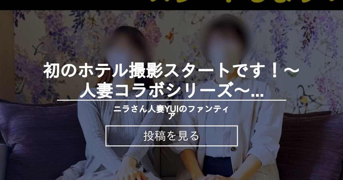 【人妻コラボシリーズ】 初のホテル撮影♡スタートです！〜人妻コラボシリーズ〜動画3 - ニラさん🍁人妻YUI📸のファンティア (ニラさん🍁人妻YUI📸)の投稿｜ファンティア[Fantia]