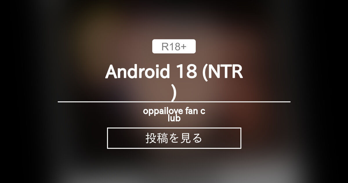 【NTR】 Android 18 (NTR) - oppailove fan club ( 胸の崇拝者)の投稿｜ファンティア[Fantia]
