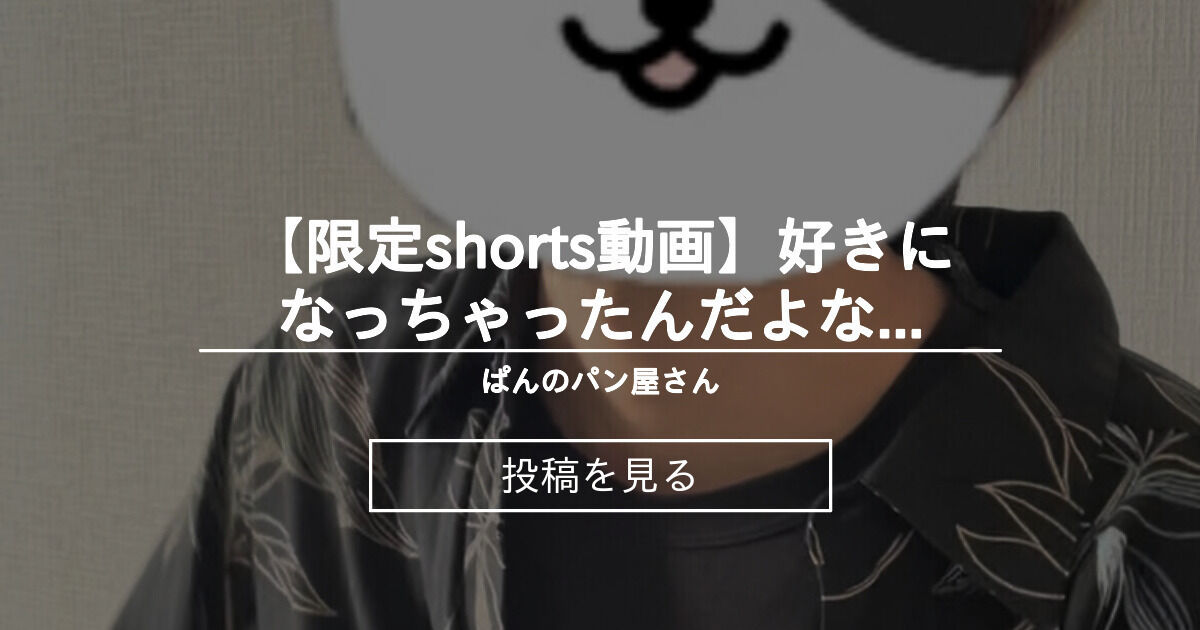 【限定shorts動画】好きになっちゃったんだよなぁ…【後編】 - ぱんくんのパン屋さん🍞 (ぱんくん【ASMR】)の投稿｜ファンティア ...