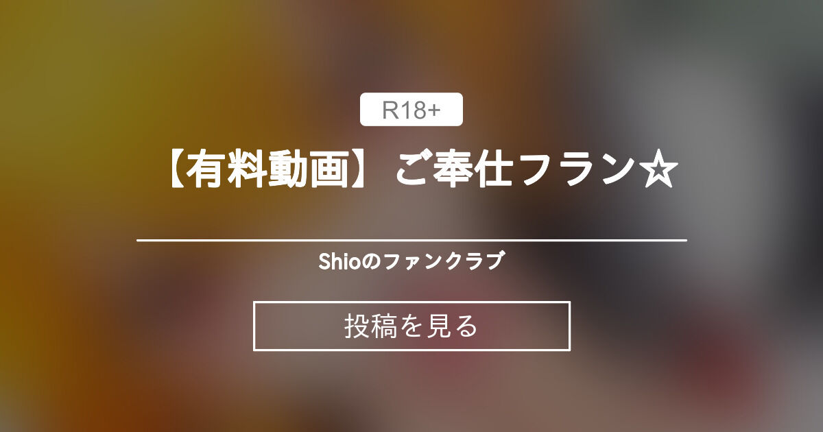 【有料動画】 【有料動画】ご奉仕フラン☆ - Shioのファンクラブ (Shio)の投稿｜ファンティア[Fantia]