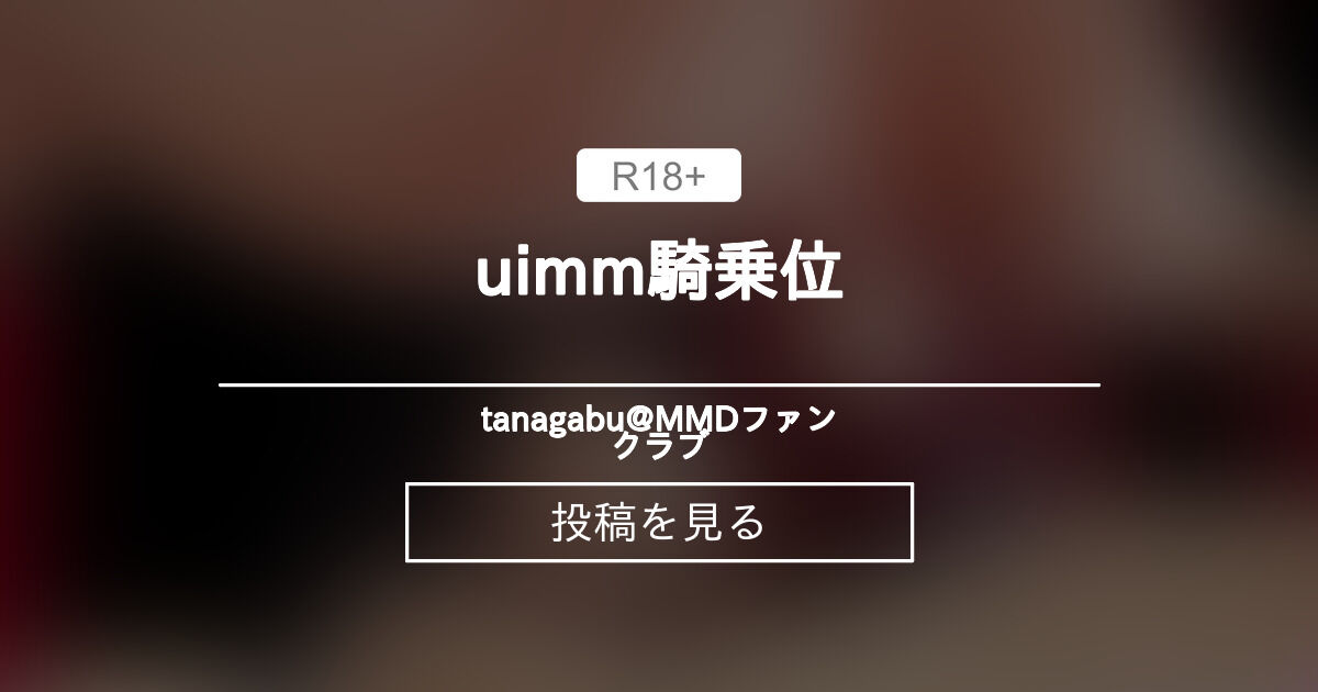 【3D】 uimm騎乗位 - tanagabu@MMDファンクラブ (tanagabu)の投稿｜ファンティア[Fantia]