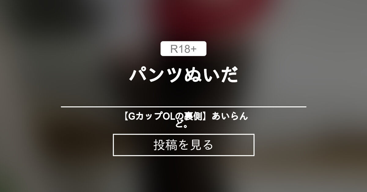 【OL】 パンツぬいだ👼 - 【GカップOLの裏側】あいらんど。 (あい)の投稿｜ファンティア[Fantia]
