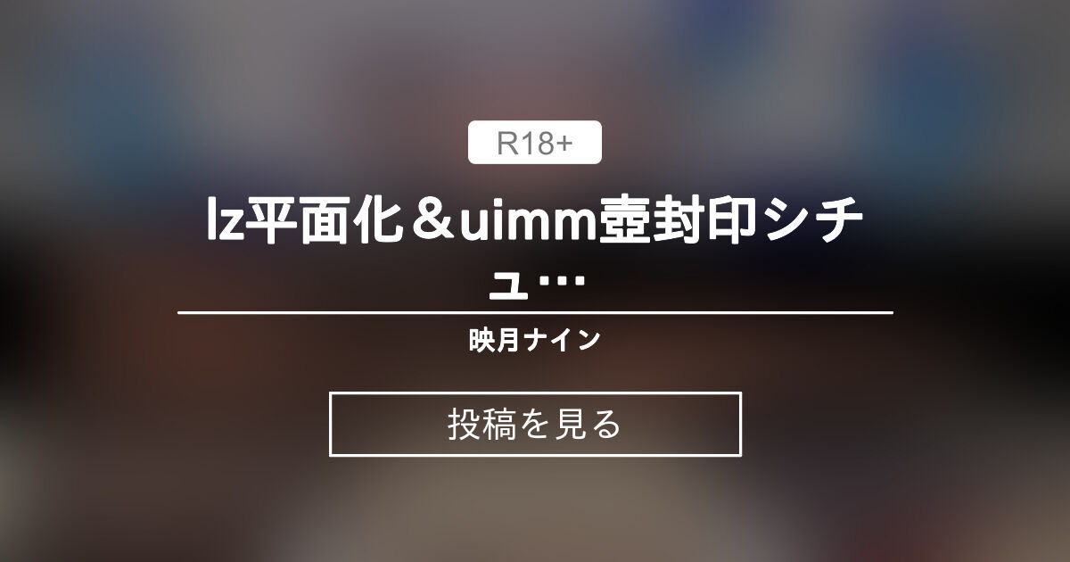 【特殊性癖】 lz平面化＆uimm壺封印シチュ… - 映月ナイン (さなみのすけ)の投稿｜ファンティア[Fantia]