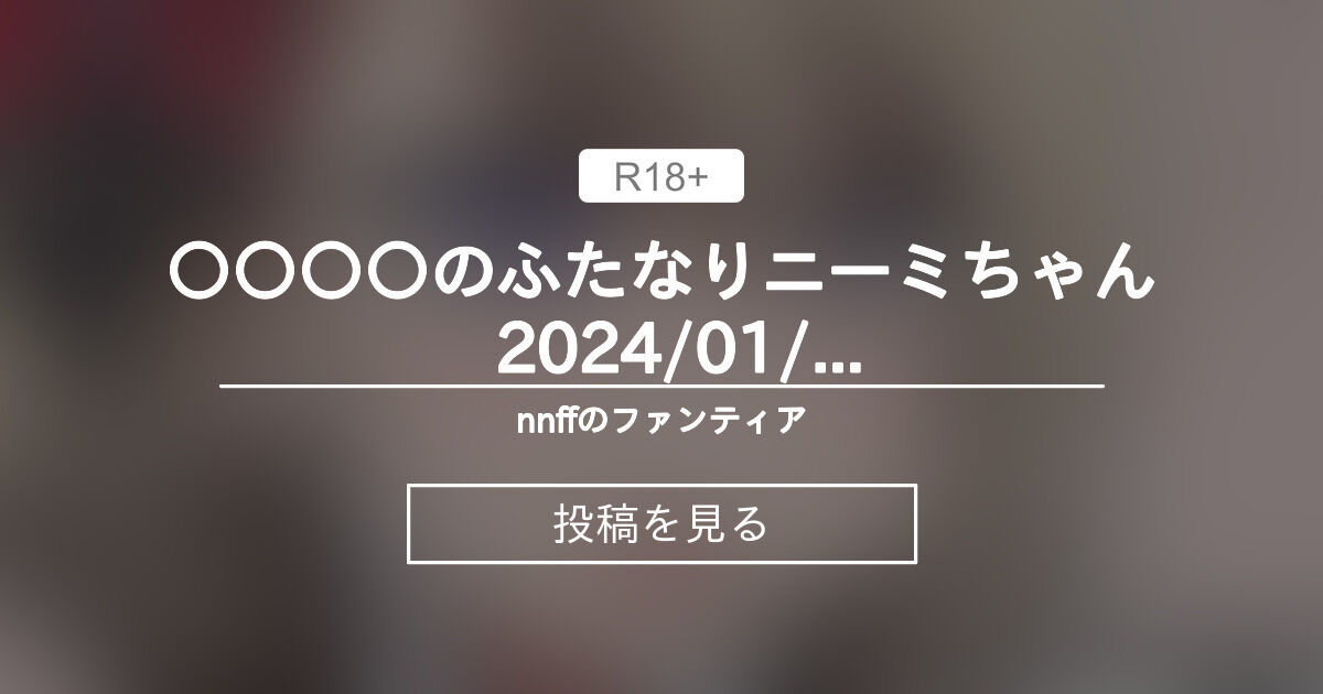 【R-18】 〇〇〇〇のふたなりニーミちゃん 2024/01/12 - nnffのファンティア (nnff)の投稿｜ファンティア[Fantia]