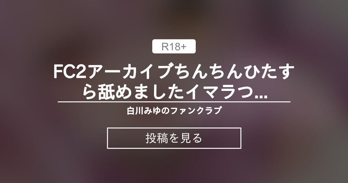 【フェラ】 FC2アーカイブ♥ちんちんひたすら舐めました♥イマラつき♥ - 白川みゆのファンクラブ♥ (白川みゆ)の投稿｜ファンティア[Fantia]