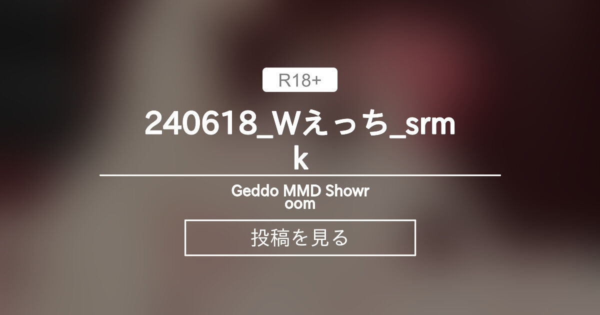 240618_Wえっち_srmk - Geddo MMD Showroom (Geddo)の投稿｜ファンティア[Fantia]