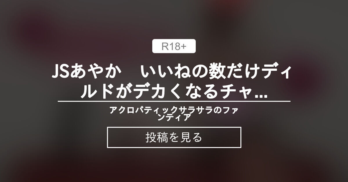 【3D】 JSあやか いいねの数だけディルドがデカくなるチャレンジ - アクロバティックサラサラのファンティア (アクロバティックサラサラ)の投稿｜ファンティア[Fantia]