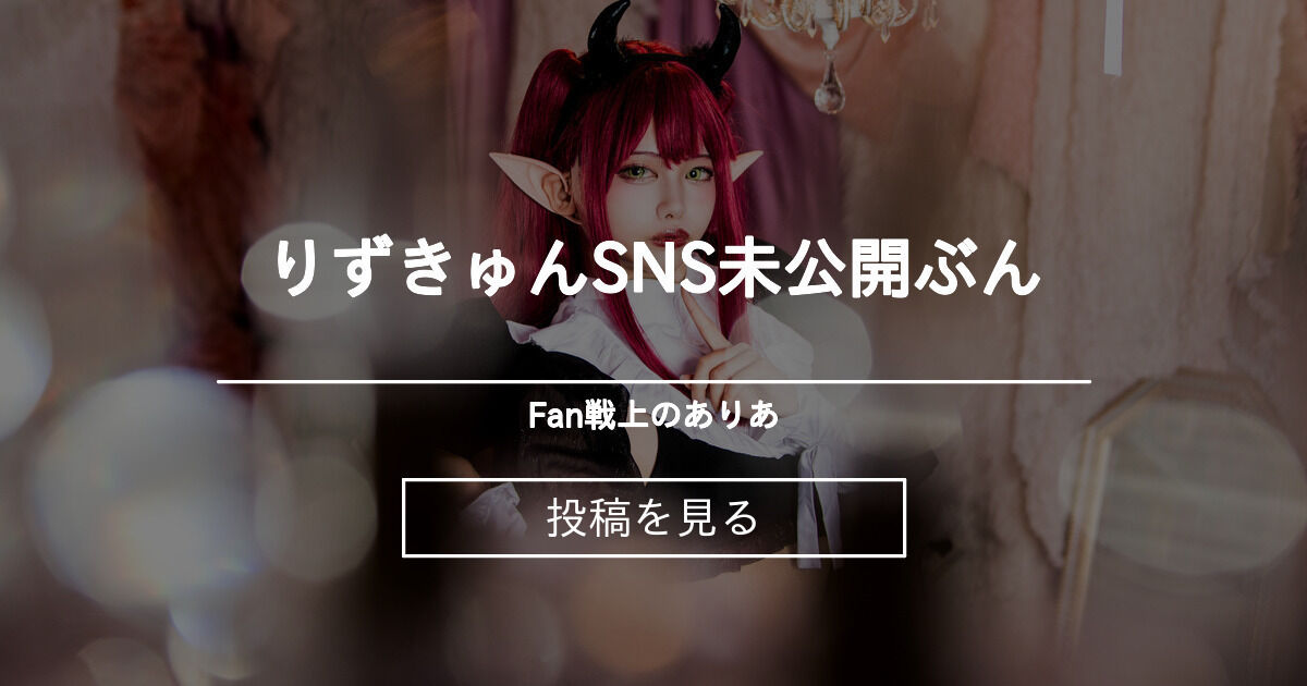 りずきゅんSNS未公開ぶん - Fan戦上のありあ (ありあちゃん)の投稿｜ファンティア[Fantia]