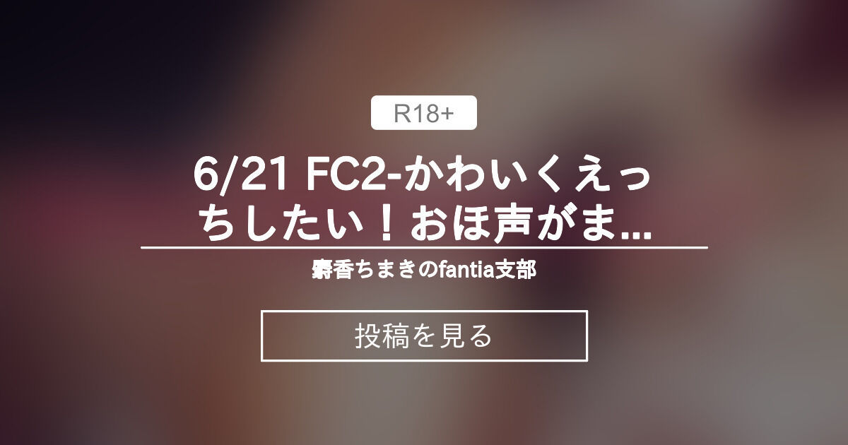 6/21 FC2-かわいくえっちしたい！おほ声がまんじゃ… - 麝香ちまきのfantia支部 (麝香ちまき)の投稿｜ファンティア[Fantia]