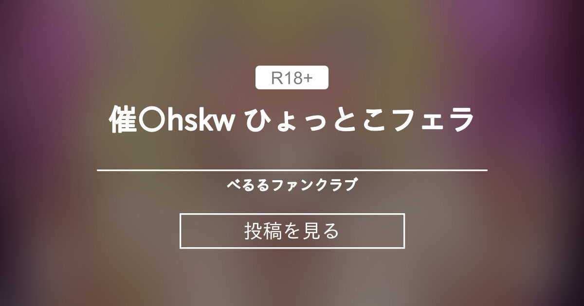 催〇hskw ひょっとこフェラ - べるるファンクラブ (べるる🔞)の投稿｜ファンティア[Fantia]