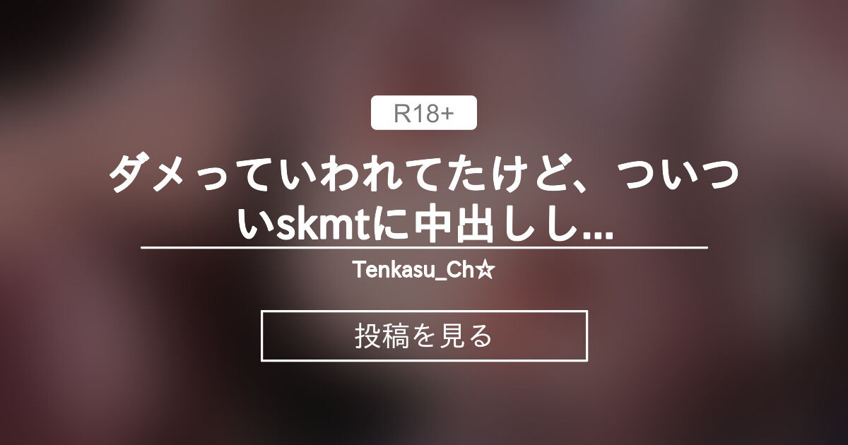 【中出し】 ダメっていわれてたけど、ついついskmtに中出ししちゃう回☆ - Tenkasu_Ch☆ (てんかすちゃん☆)の投稿｜ファンティア[Fantia]