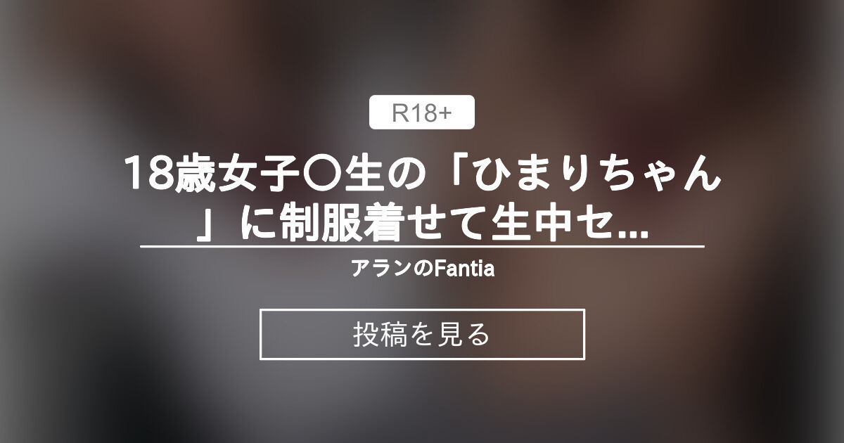 【個人撮影】 18歳女子〇生の「ひまりちゃん」に制服着せて生中セックス！ - アランのFantia (アラン)の投稿｜ファンティア[Fantia]