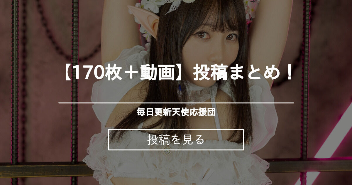 【配信】 【170枚＋動画】投稿まとめ！ - 💖水曜日更新♡天使応援団💖 (天使みゅ。)の投稿｜ファンティア[Fantia]