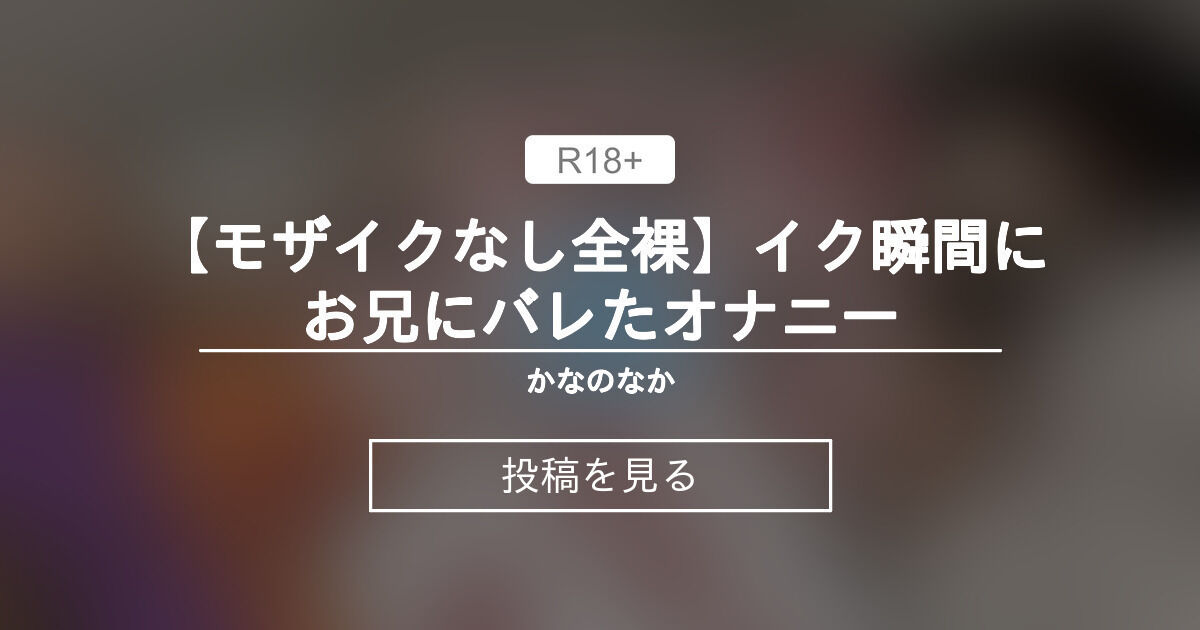 【モザイクなし全裸】イク瞬間にお兄にバレたオナニー - ʕ•̫͡•ʔかなのなかʕ•̫͡•ʔ (K A N A)の投稿｜ファンティア[Fantia]
