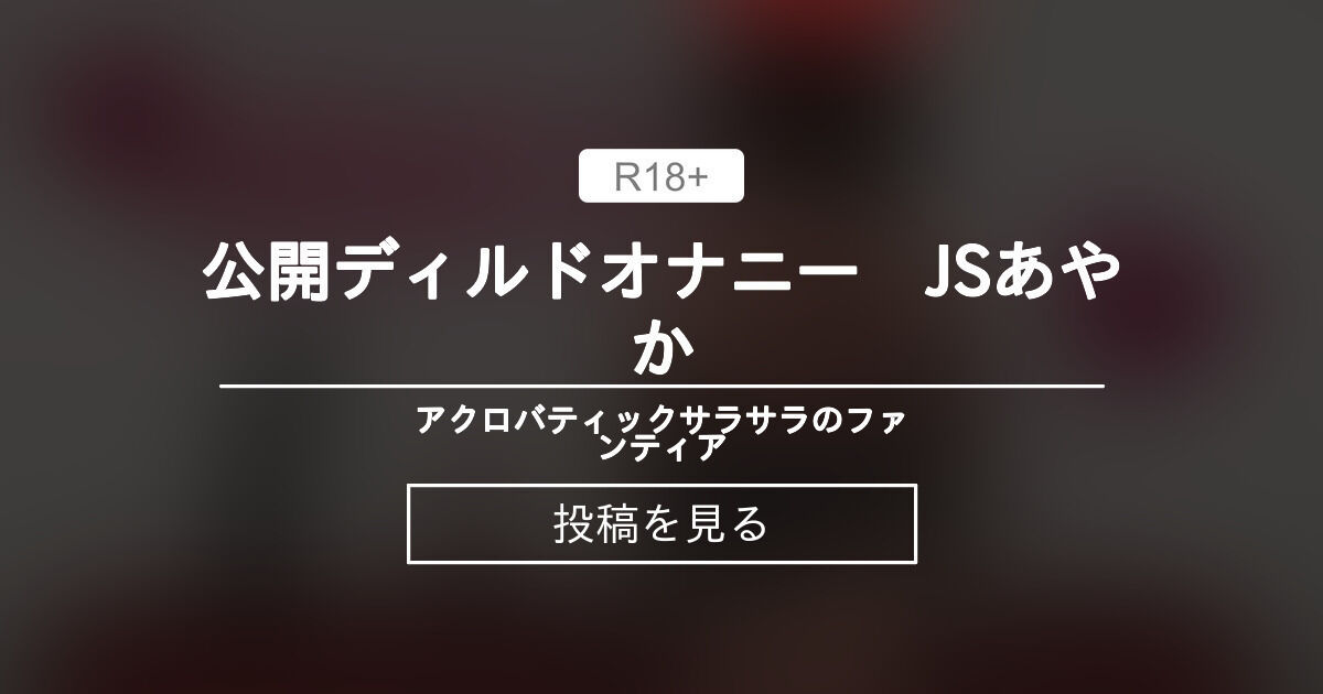 【3D】 公開ディルドオナニー JSあやか - アクロバティックサラサラのファンティア (アクロバティックサラサラ)の投稿｜ファンティア[Fantia]