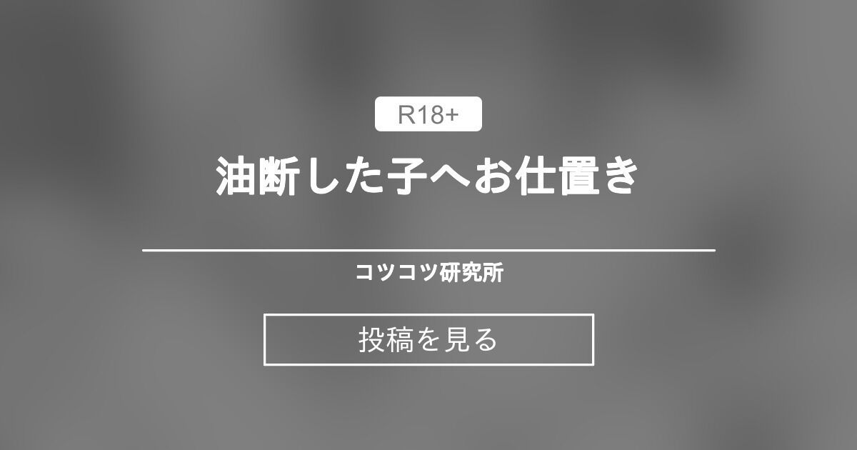 【クリ責め】 油断した子へお仕置き コツコツ研究所 けいしきん の投稿｜ファンティア[fantia]