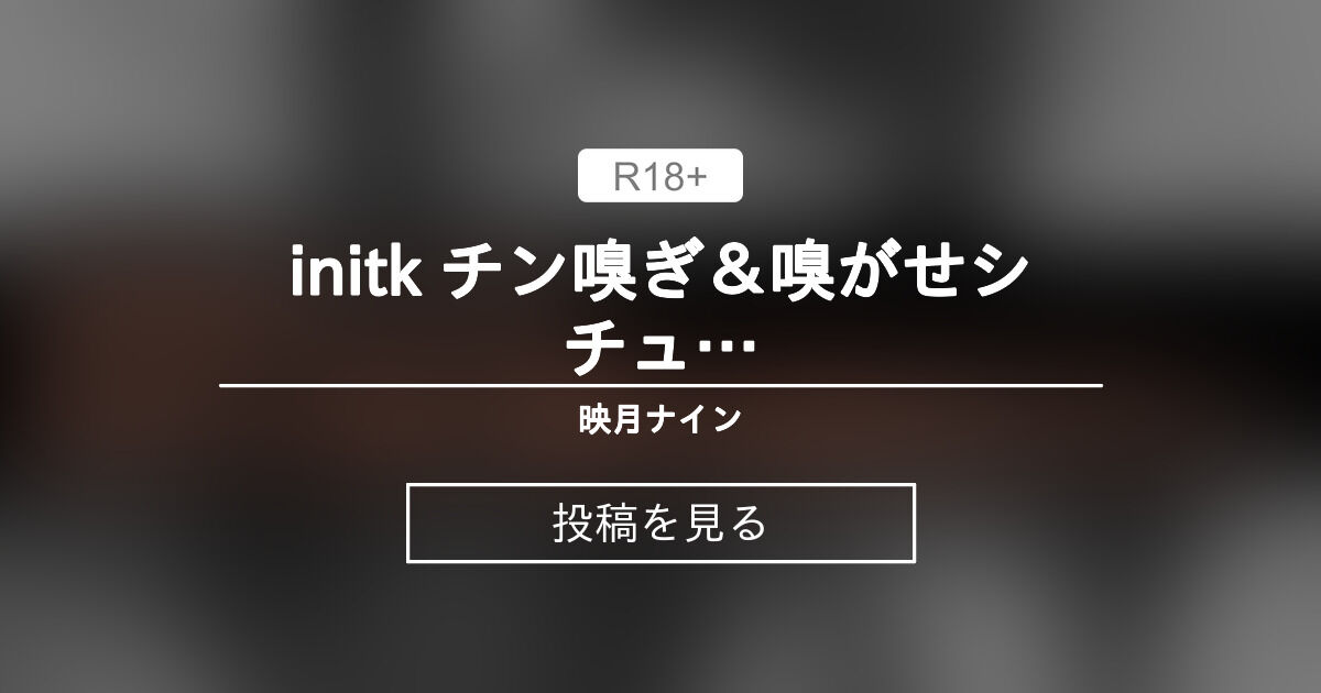 【特殊性癖】 initk チン嗅ぎ＆嗅がせシチュ… - 映月ナイン (さなみのすけ)の投稿｜ファンティア[Fantia]