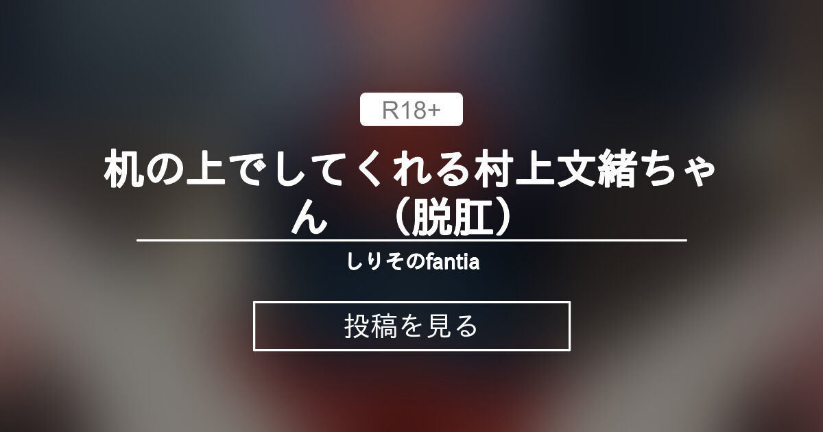 机の上でしてくれる村上文緒ちゃん （脱肛） - しりそのfantia (しりそ)の投稿｜ファンティア[Fantia]