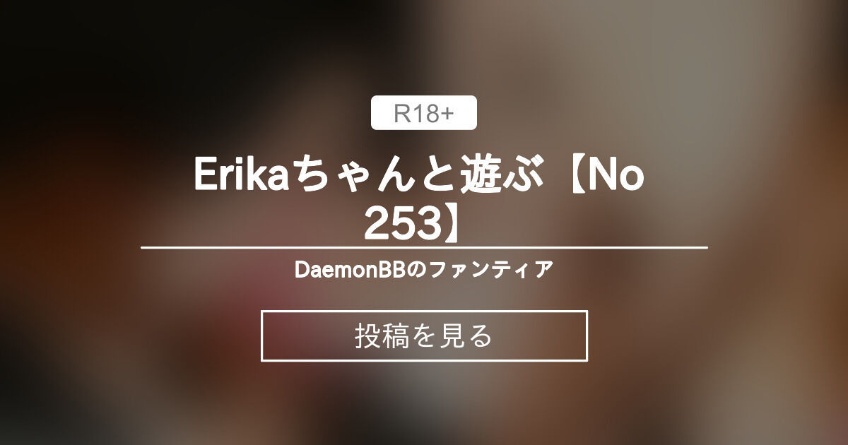 【Erika】 Erikaちゃんと遊ぶ【No 253】 - DaemonBBのファンティア (DaemonBB)の投稿｜ファンティア[Fantia]