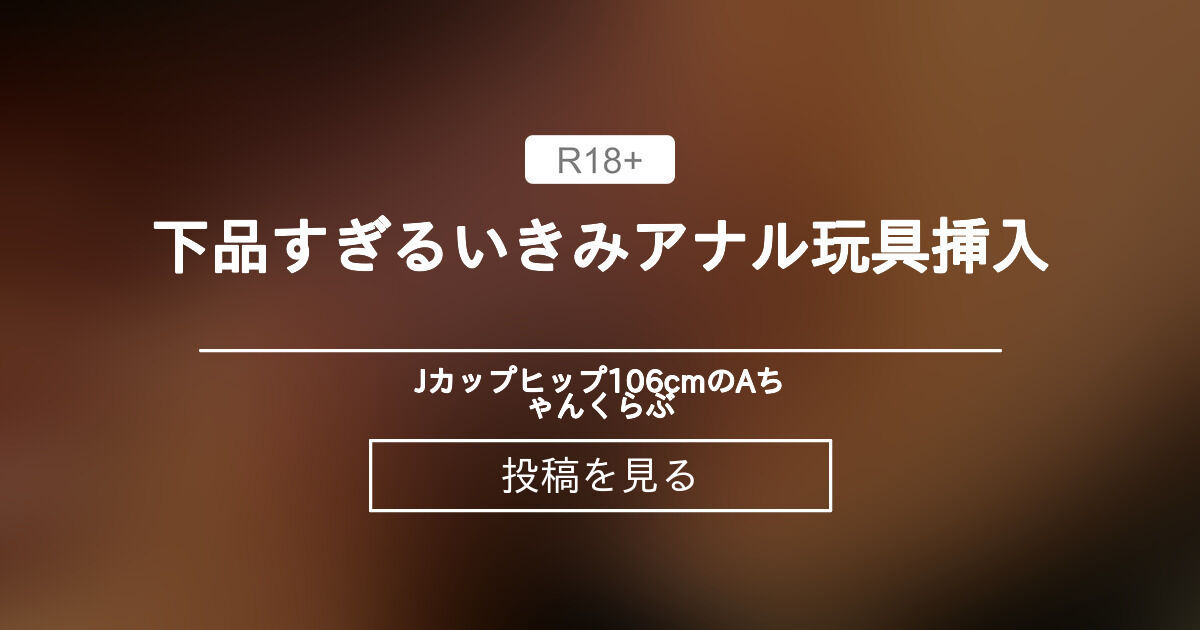 【アナル】 下品すぎるいきみアナル💕玩具挿入💕 - Iカップヒップ105cmのAちゃんくらぶ (A@2日1回更新中)の投稿｜ファンティア[Fantia]