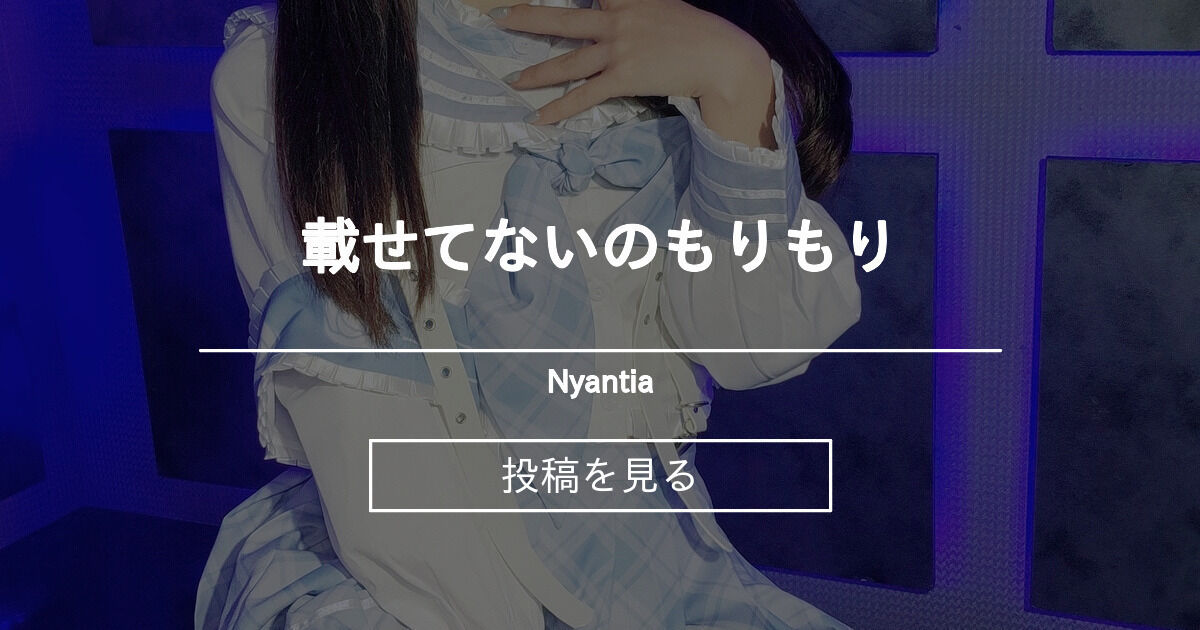 【自撮り】 載せてないのもりもり - Nyantia (ニャロメニア)の投稿｜ファンティア[Fantia]