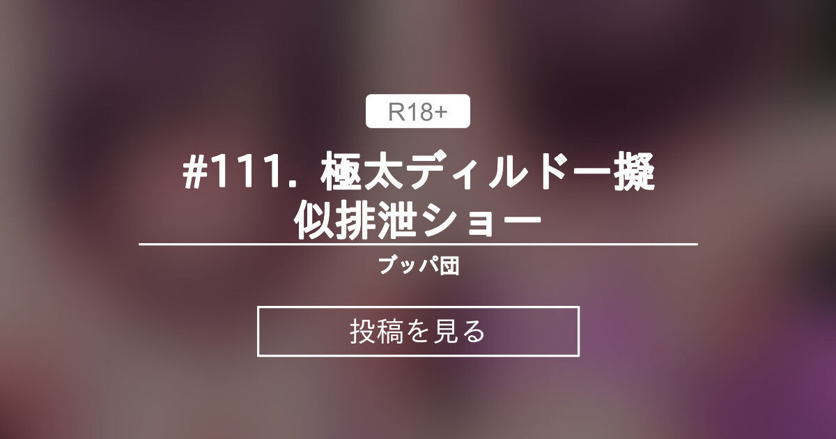 【R-18】 #111. 極太ディルドー擬似排泄ショー - ブッパ団 (胤孟子（たねもし）)の投稿｜ファンティア[Fantia]
