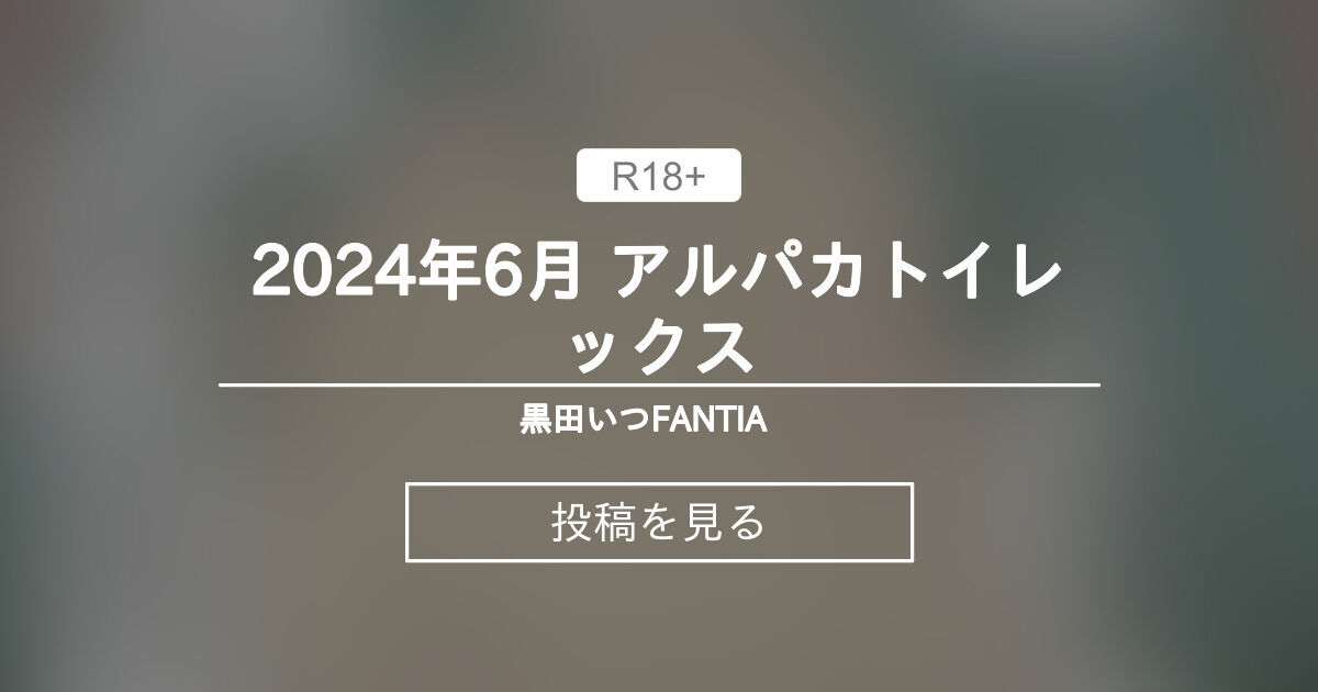 【R-18】 2024年6月 アルパカトイレックス - 黒田いつ×FANTIA (黒田いつ)の投稿｜ファンティア[Fantia]